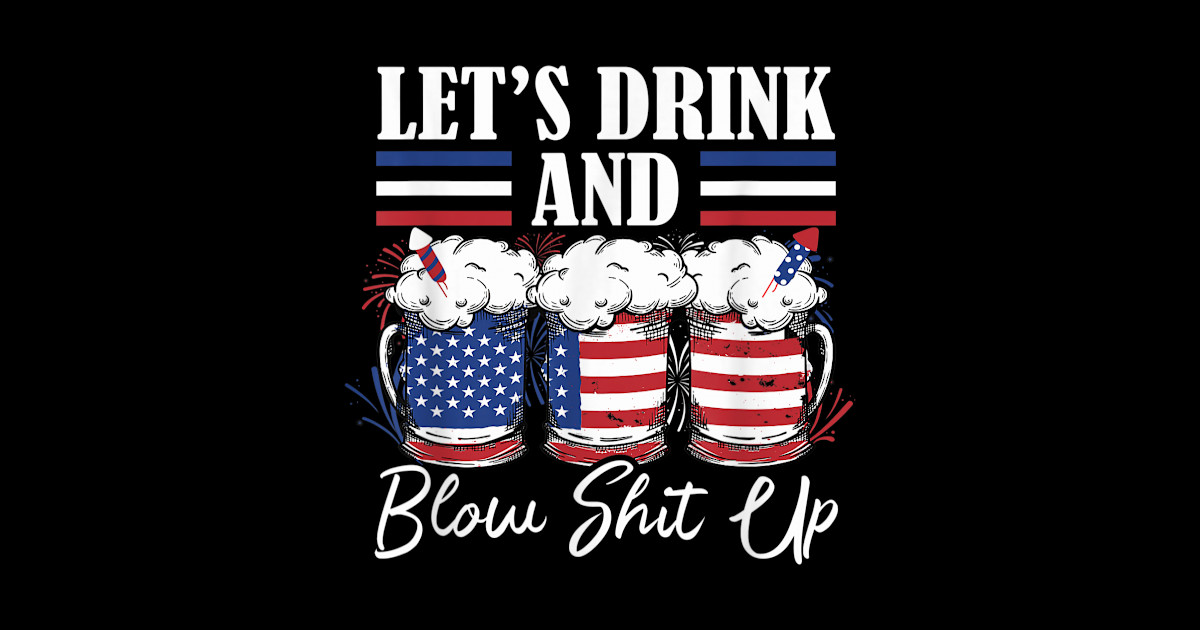 Let's Drink And Blow Shit Up Fireworks - Shit Up - Sticker | TeePublic