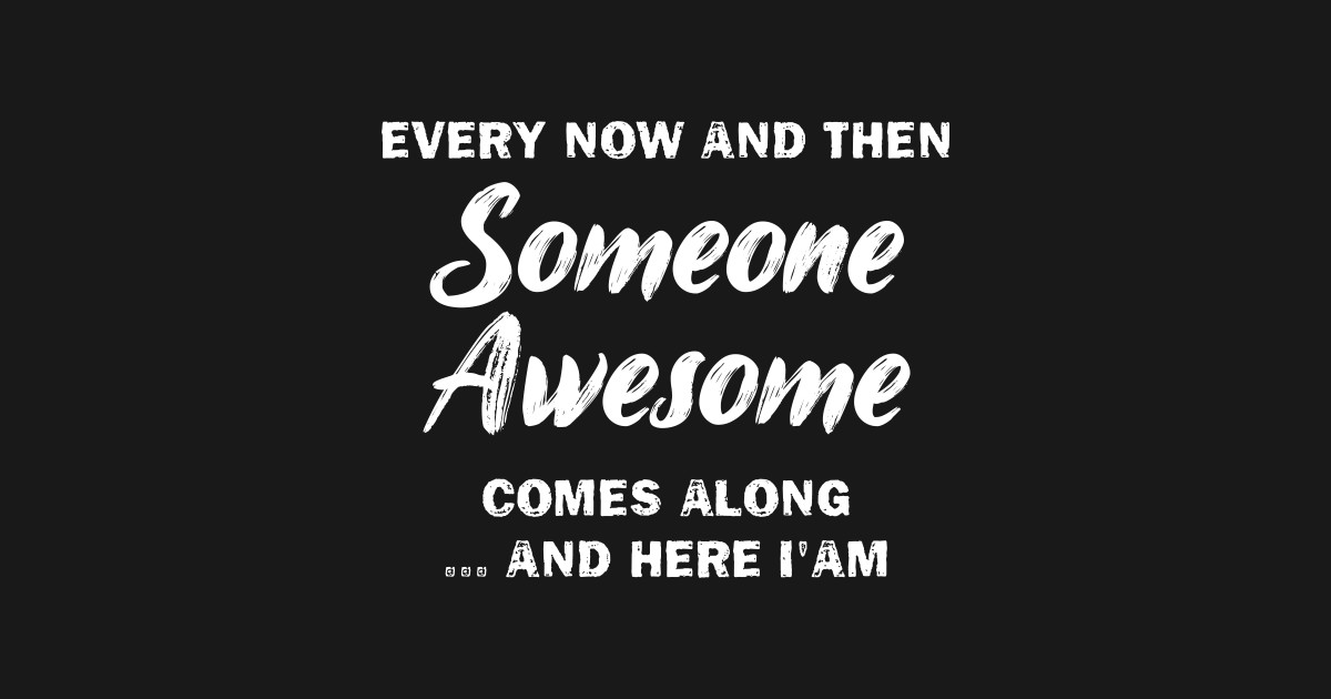 Every Now And Then Someone Awesome Comes Along And Here I'am - Every ...