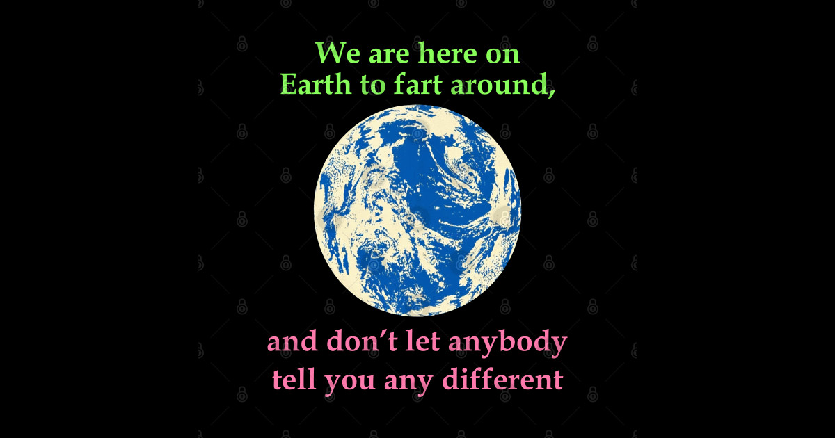 We are here on Earth to fart around and don't let anybody tell you any ...