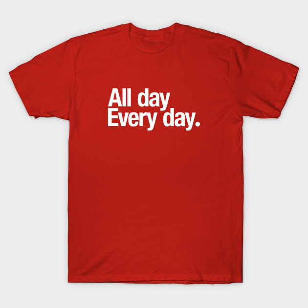 All day Every day. - All Day Every Day - T-Shirt | TeePublic