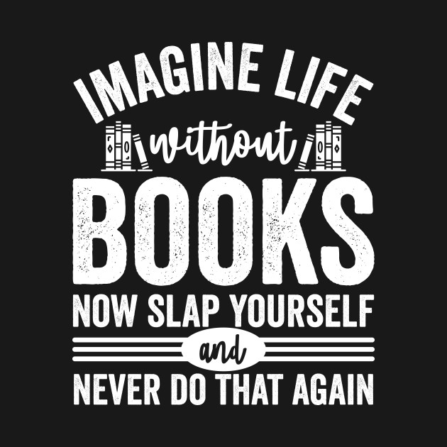 Imagine Life Without Books Now Slap Yourself And Never Do That Again ...