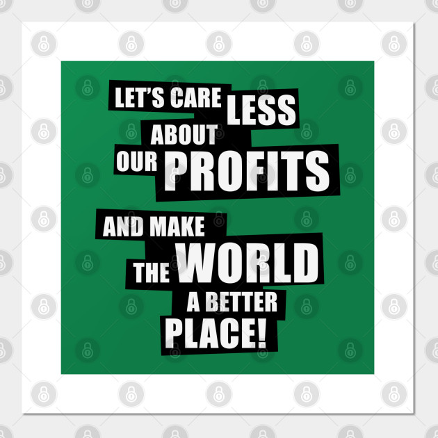 Let’s care less about our profits and make the world a better place ...