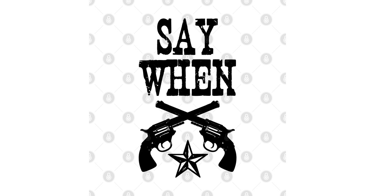 Say When - Say - T-Shirt | TeePublic