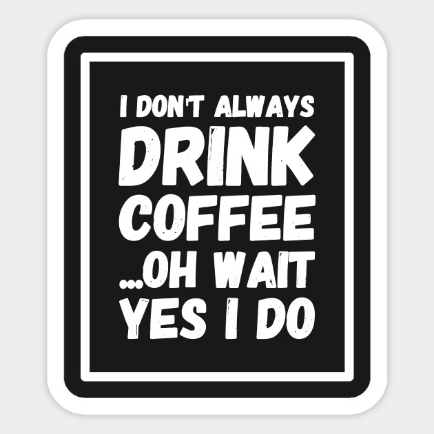 I don't always drink coffee oh wait yes I do - Coffee - Sticker | TeePublic