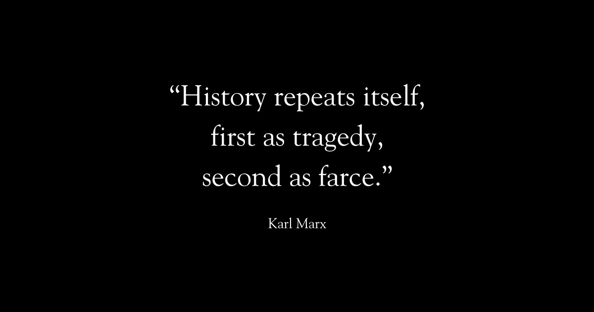 History repeats itself, first as tragedy, second as farce. - Karl Marx ...