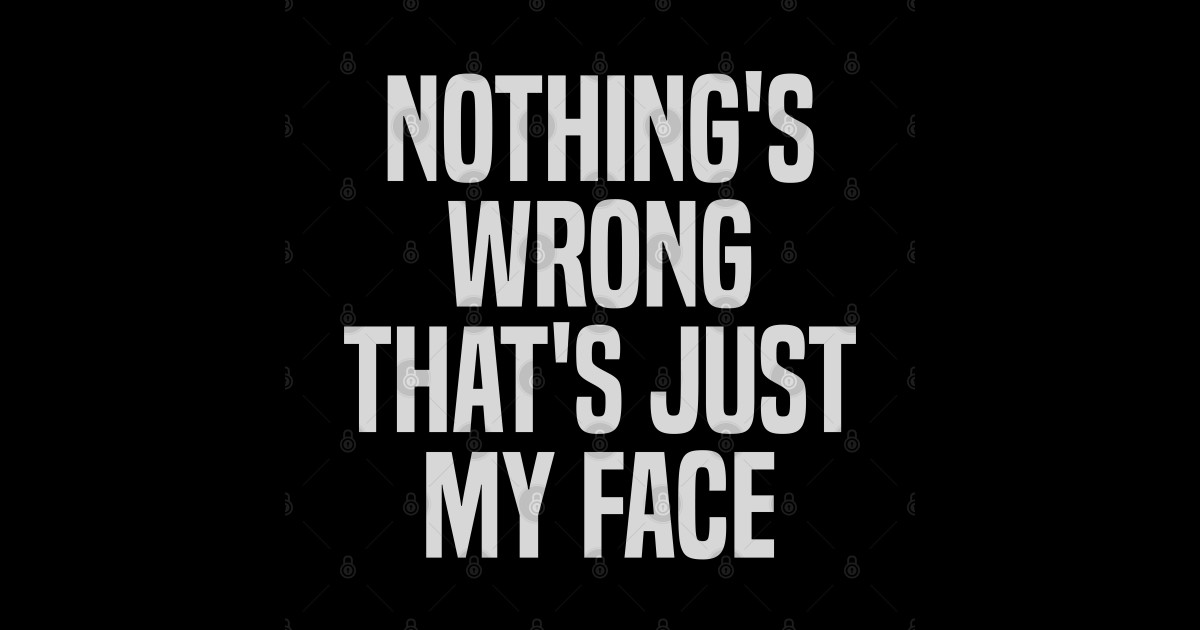nothing's wrong that's just my face - Nothings Wrong Thats Just My Face ...