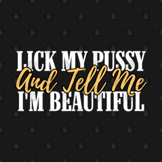 Adult Humor Lick My Pussy And Tell Me Im Beautiful Lick My Pussy T