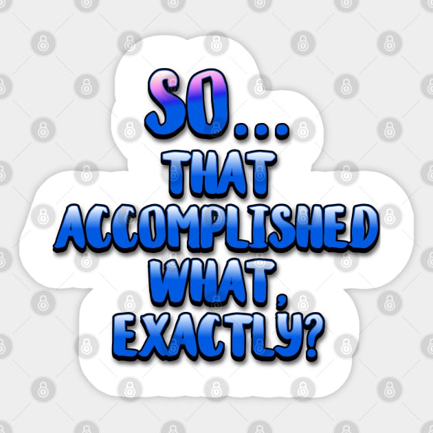 So... That Accomplished What Exactly? - Text - Sticker | TeePublic