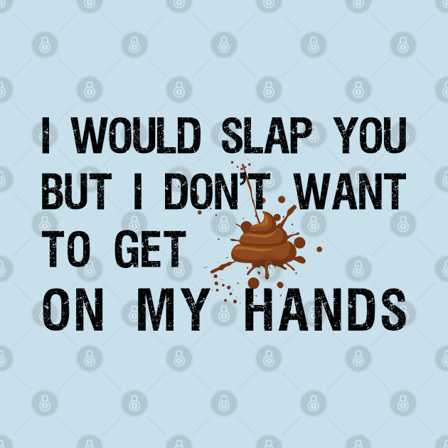 I would slap you but I don't want to get poop on my hands - I Would ...
