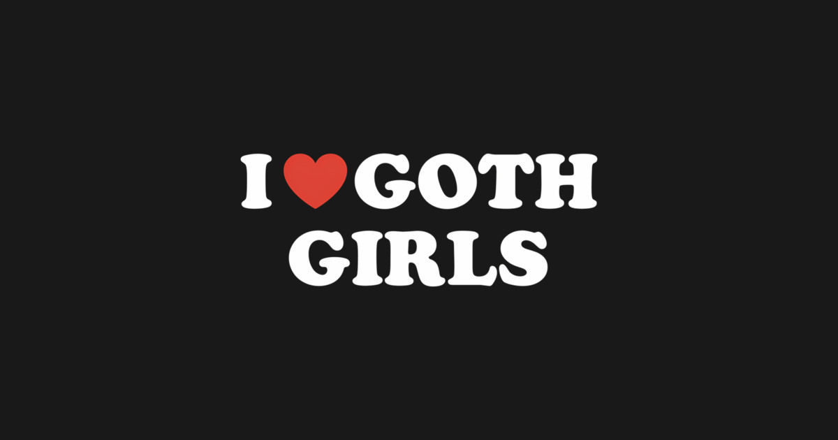 I Love Goth Girls - I Love Goth Girls - T-Shirt | TeePublic