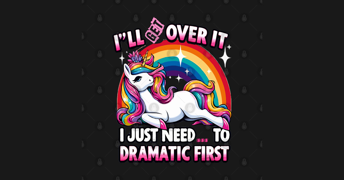 I'll Get Over It I Just Need To Be Dramatic First - Dramatic First - T ...