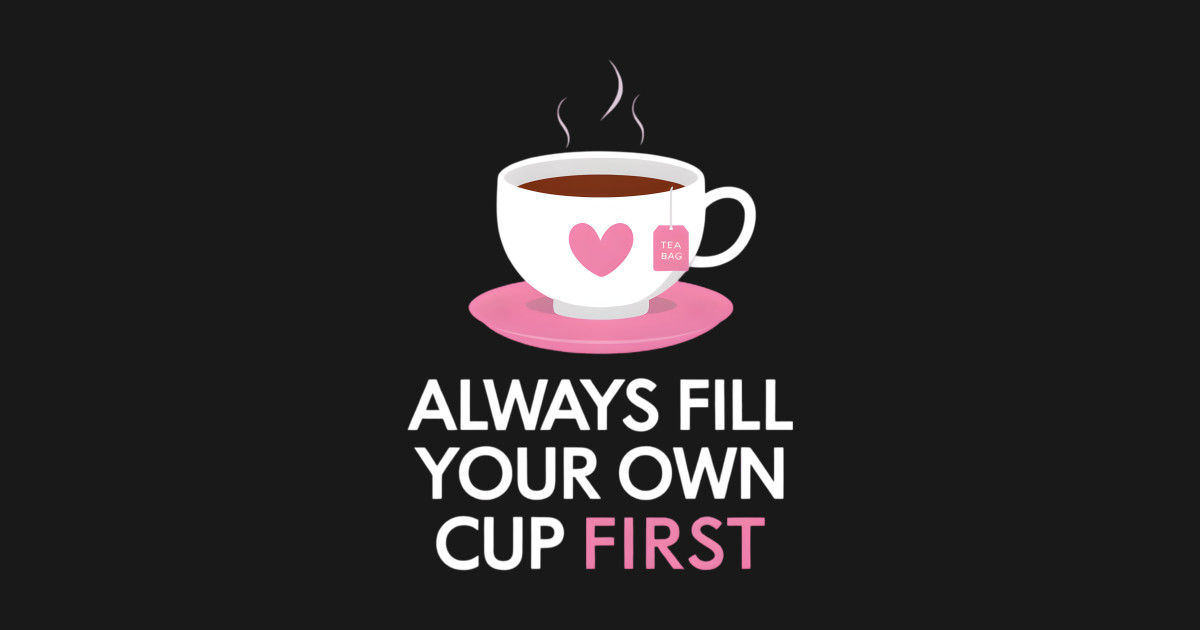 Always Fill Your Own Cup First Self-Care Comes First - Care Comes First ...