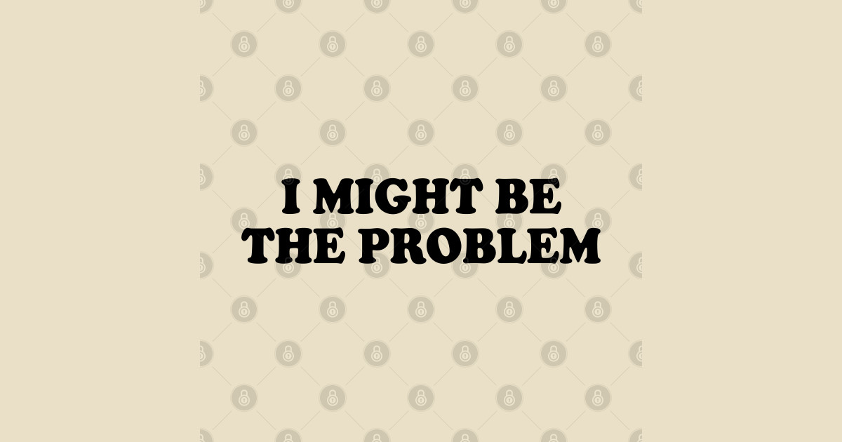i might be the problem - I Might Be The Problem - T-Shirt | TeePublic