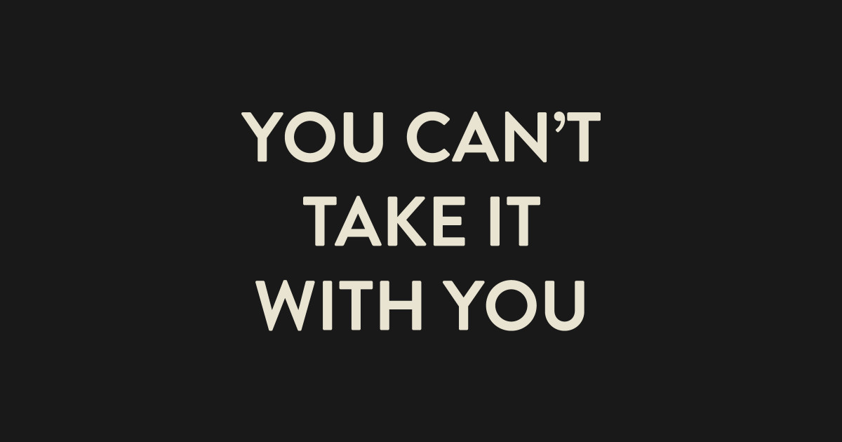 You Can't Take it With You - You Cant Take It With You - T-Shirt ...