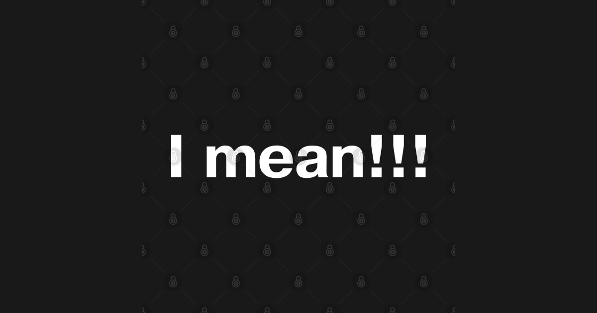 I mean!!! - I Mean - T-Shirt | TeePublic