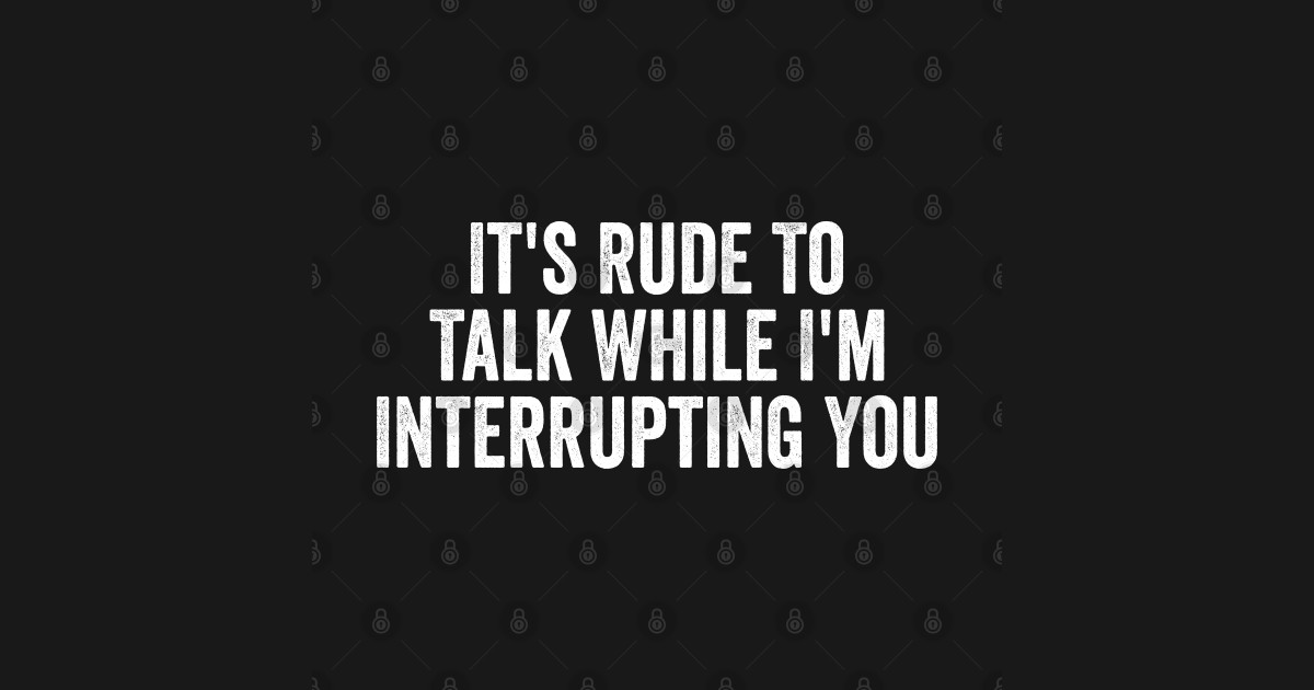 It's rude to talk while I'm interrupting you - Its Rude To Talk While ...