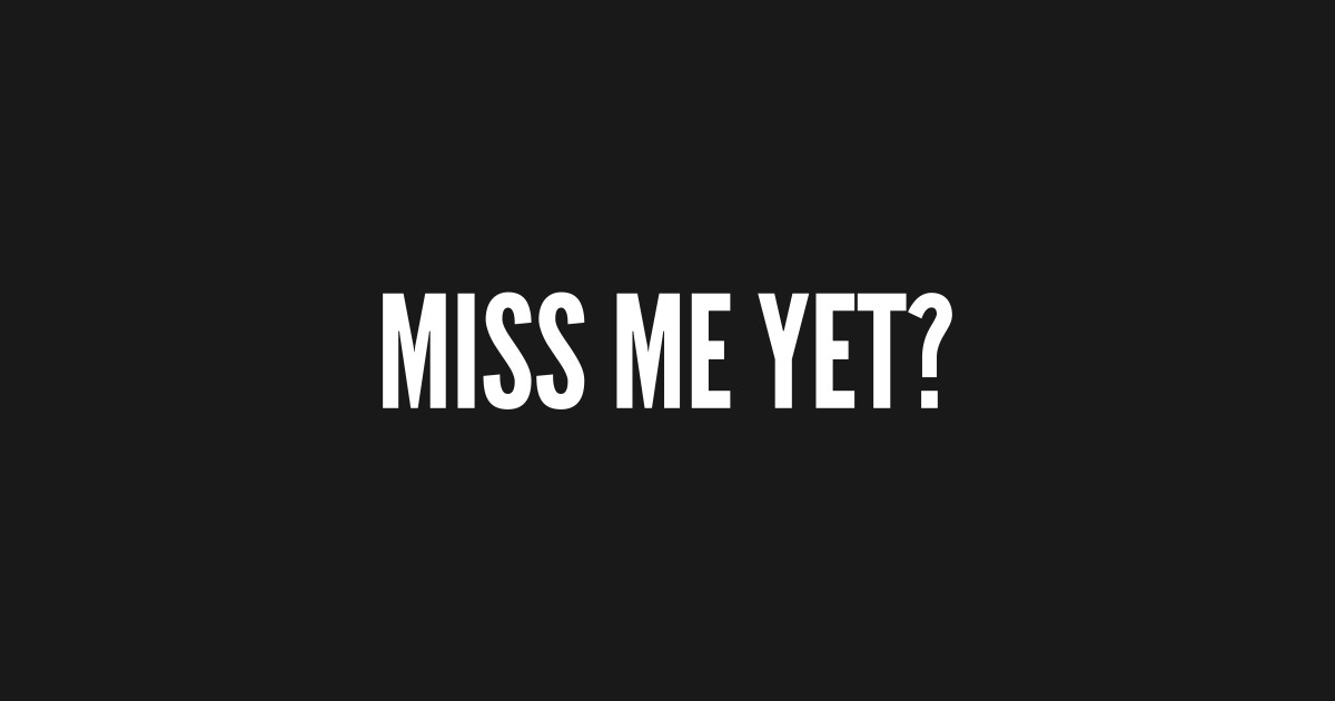 Miss Me Yet? - Funny Joke Statement Humor Slogan Meme - Miss Me Yet ... Miss Me Yet? - Funny Joke Statement Humor Slogan Meme - Miss Me Yet ...