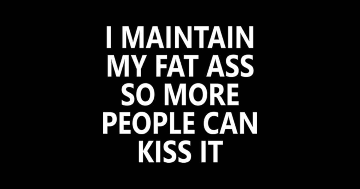 I Maintain My Fat Ass So More People Can Kiss It Sassy Humor Posters And Art Prints Teepublic