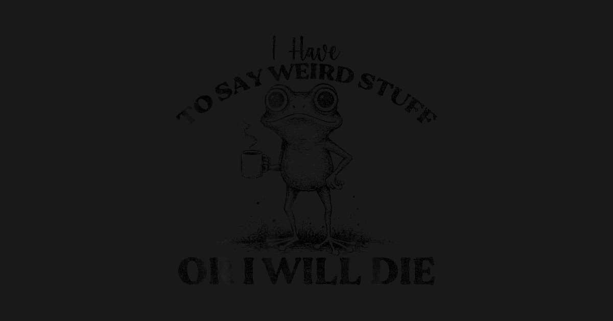 I Have To Say Weird Stuff Or I'll Die Frog Saying - Funny Frog Meme - T ...