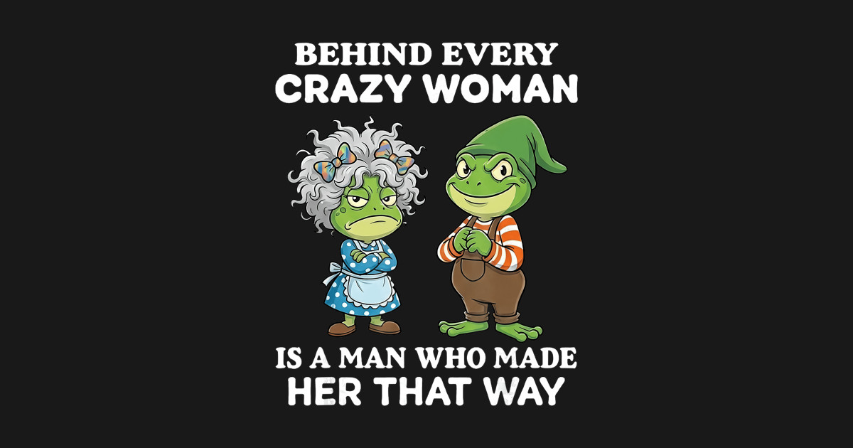 Behind Every Crazy Woman Is A Man Who Made Her That Way For Woman ...