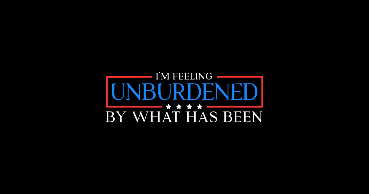 I'm Feeling Unburdened By What Has Been Trump Victory - Im Feeling ...