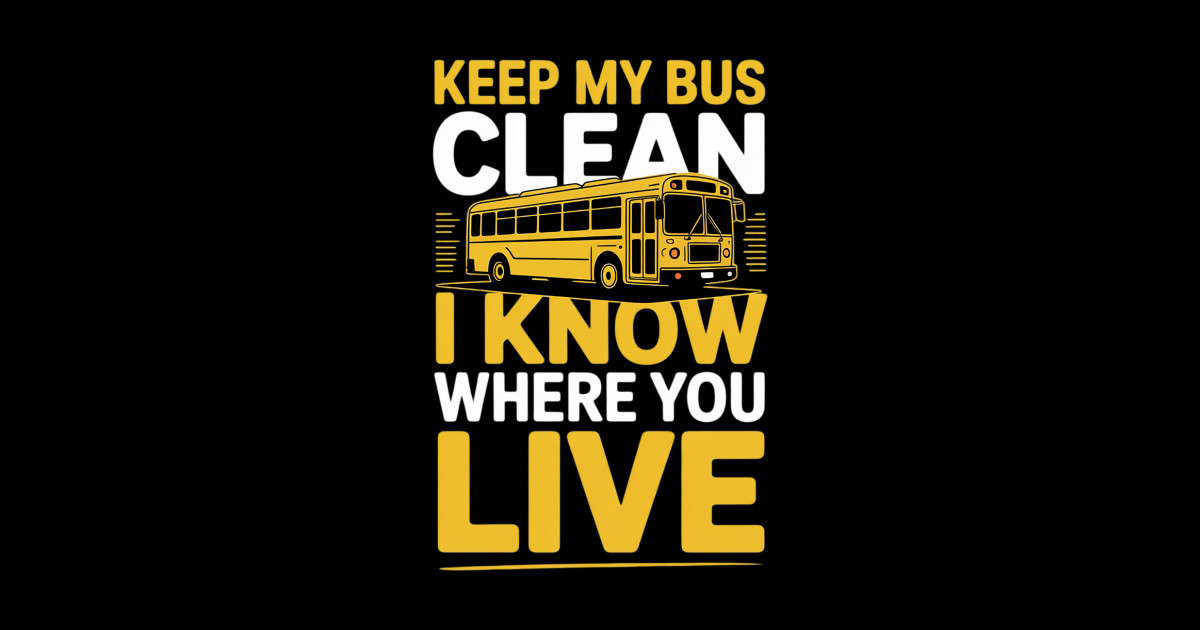 Keep My Bus Clean I Know Where You Live - School Bus Driver - Keep My ...
