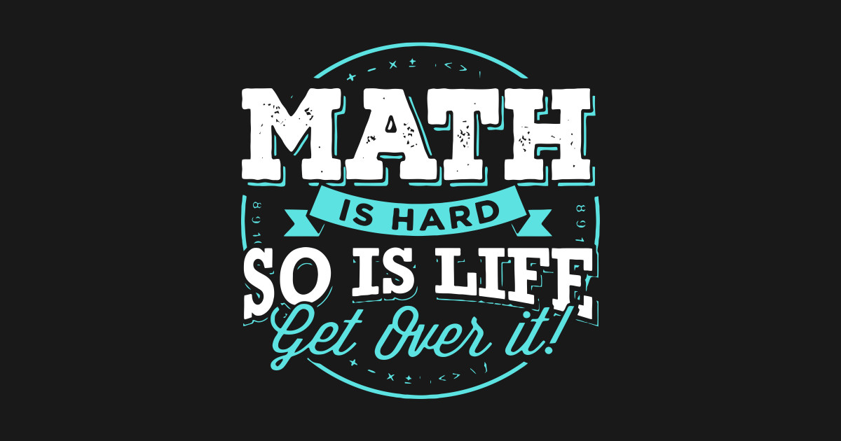MATH IS HARD SO IS LIFE GET OVER IT - Mathematics - T-Shirt | TeePublic