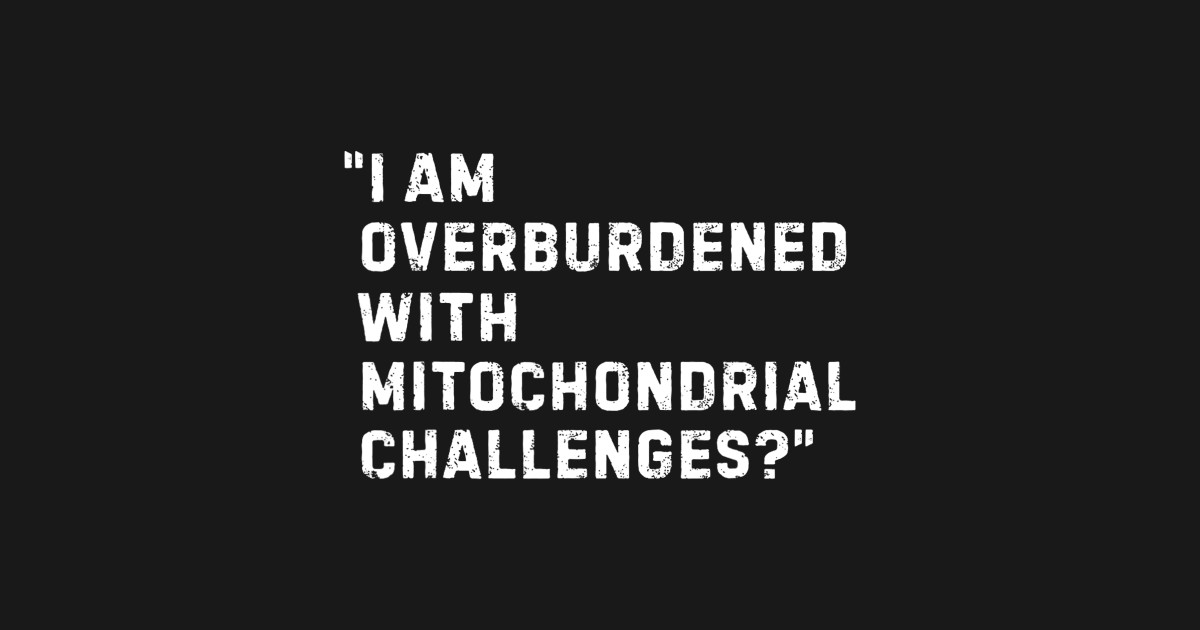 I Am Overburdened With Mitochondrial Challenges - Mitochondrial Disease ...