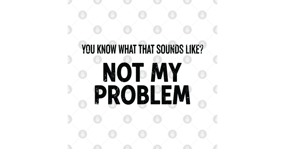 You Know What That Sounds Like? Not My Problem Funny Sarcastic - Funny ...