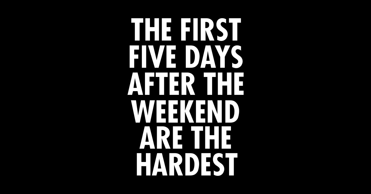 The First Five Days After The Weekend Are The Hardest - Weekends ...