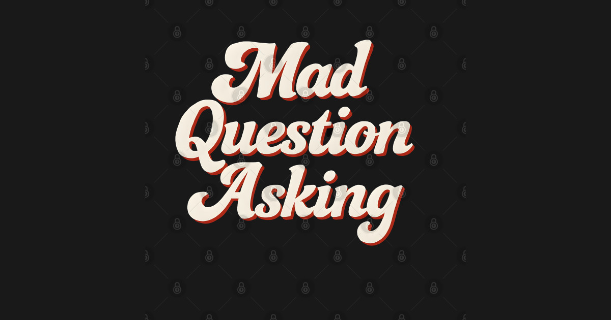 Mad Question Asking - Asking Tough Questions - T-Shirt | TeePublic