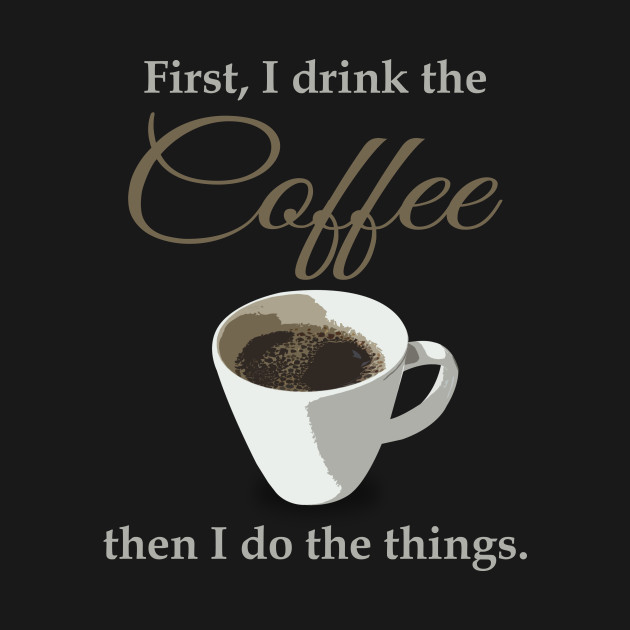 First, I drink the coffee, then I do the things. - Coffee - T-Shirt ...