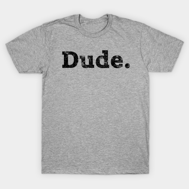 Dude. - Dude - T-Shirt | TeePublic