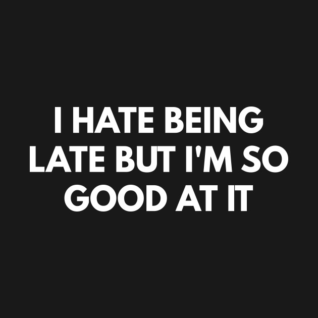 I Hate Being Late But I'm So Good At It - Late - T-Shirt | TeePublic