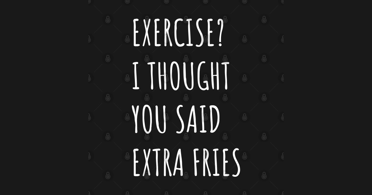 Exercise? I thought you said extra fries - Exercise I Thought You Said ...