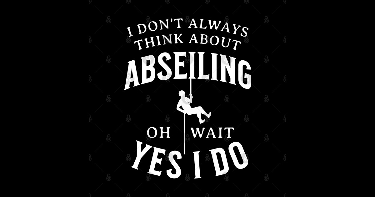 I Don't Always Think About Abseiling Oh Wait Yes I Do - Funny Abseiling ...