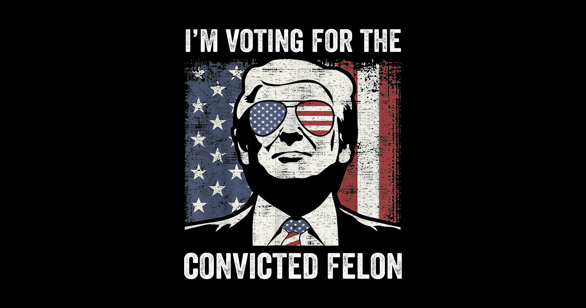 I'm Voting For The Convicted Felon Funny Trump - Im Voting For The ...