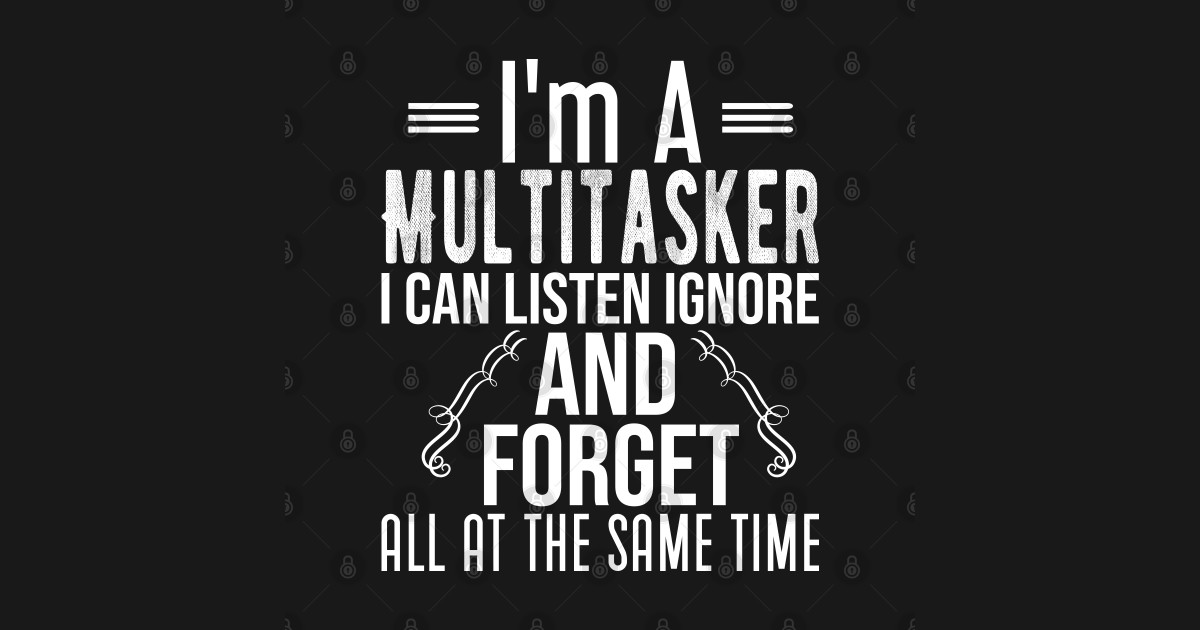 I'm A Multitasker I Can Listen Ignore And Forget All At The Same Time ...