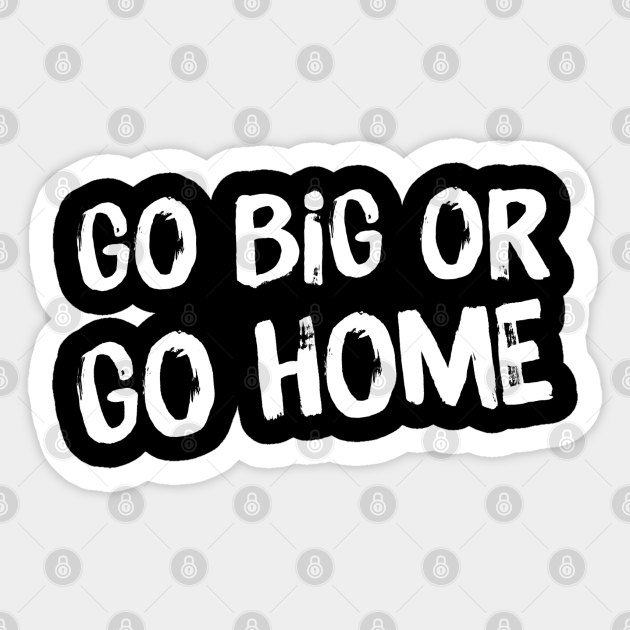 Go Big or Go Home - Motivational - Sticker | TeePublic