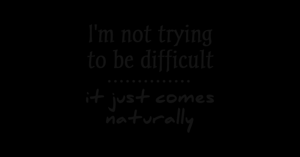 i'm not trying to be difficult it just comes naturally - Im Not Trying ...