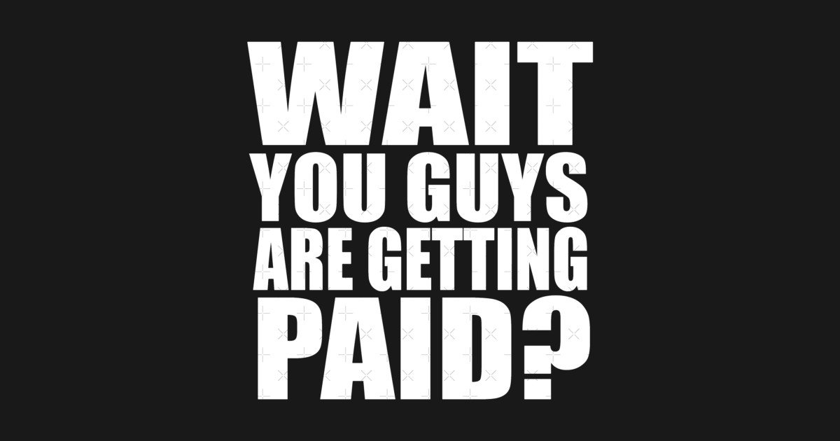Wait You Guys Are Getting Paid - Wait You Guys Are Getting Paid - T ...