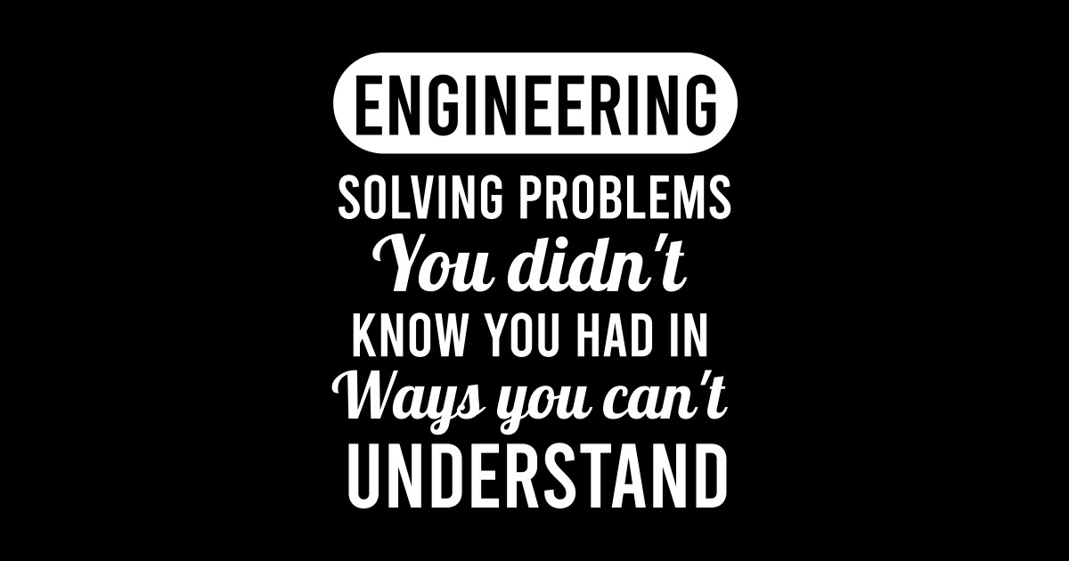 Engineering solving problems you didn't know you had in ways you can't ...