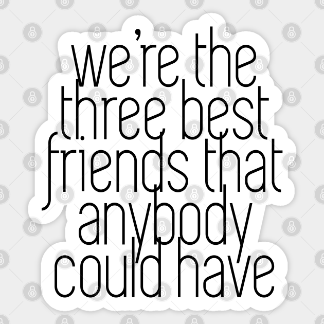 We're the three best friends that anybody could have - Best Friends ...