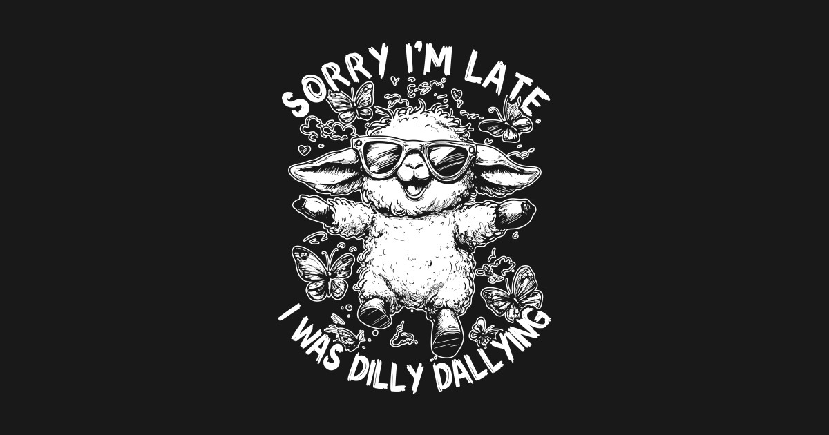 Sorry I'm Late I Was Dilly Dallying - Sorry Im Late I Was Dilly ...