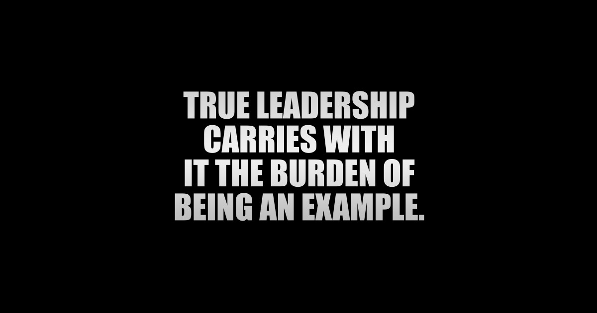 True leadership carries with it the burden of being an example - True ...