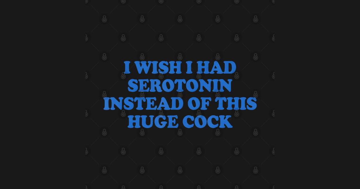 I Wish I Had Serotonin Instead Of Huge Cock - Funny Adult Humor - T ...