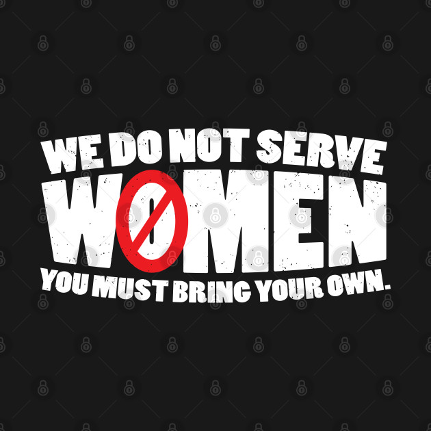 We Do Not Serve Women You Must Bring Your Own - Funny - Hoodie | TeePublic