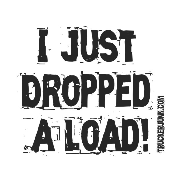 I Just Dropped A Load - Trucker - T-Shirt | TeePublic