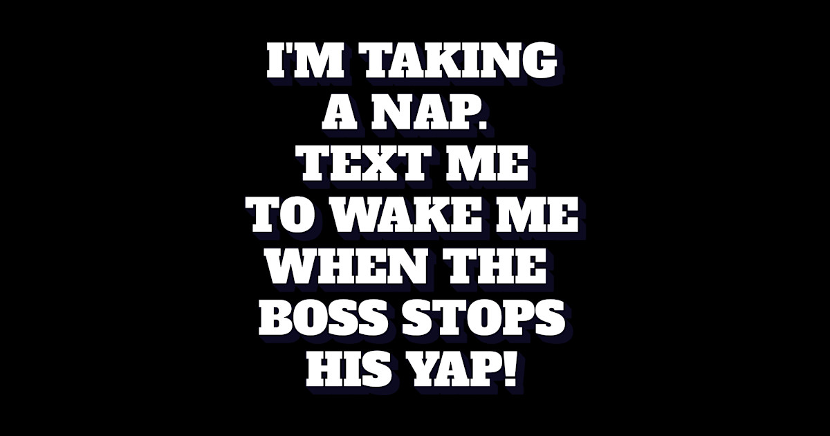 I'm Taking A Nap. Text Me To Wake Me When The Boss Stops His Yap ...