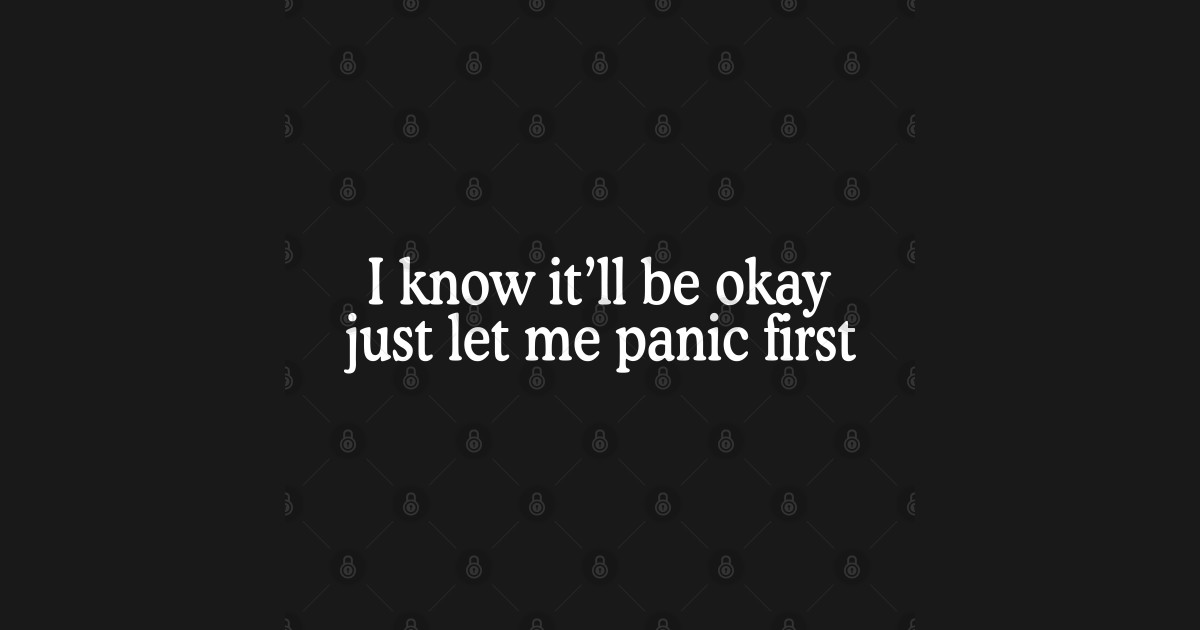 I Know It'll Be Okay Just Let Me Panic First - Panic Attack - T-Shirt ...